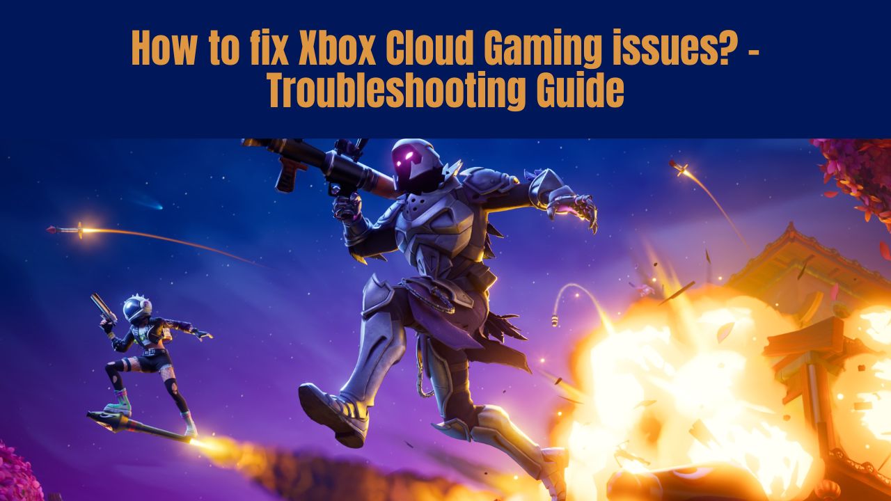 How to fix Xbox Cloud Gaming issues? - Troubleshooting Guide
